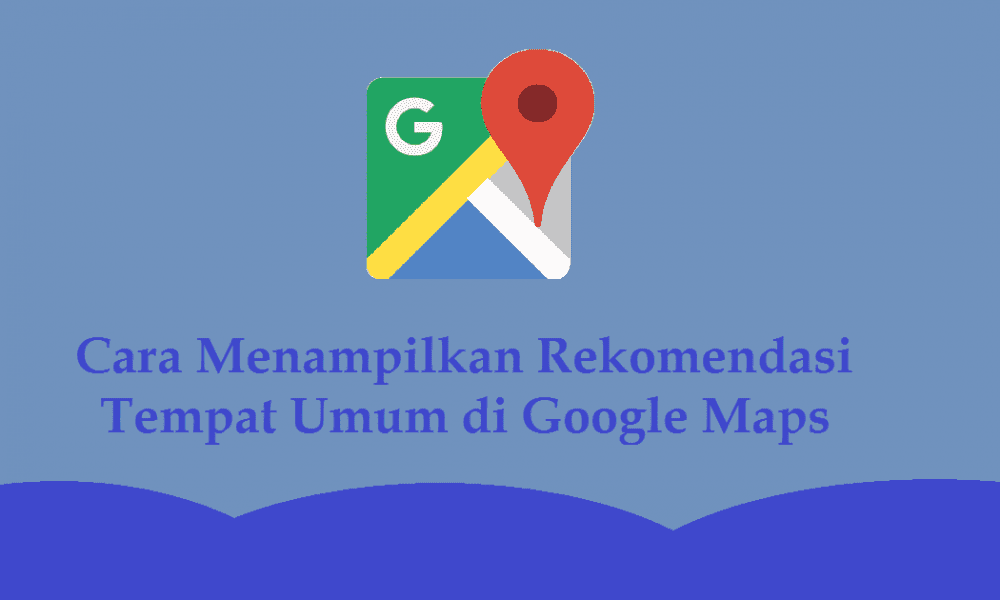 Cara Menampilkan Rekomendasi Tempat Umum di Google Maps - Inwepo