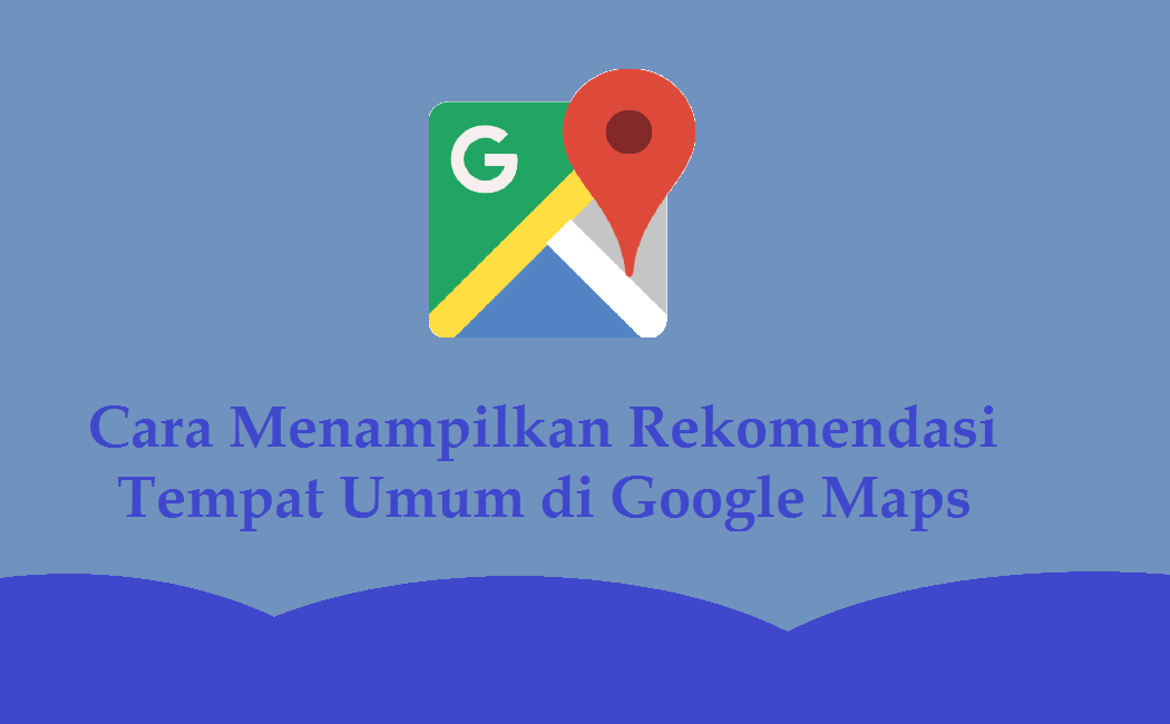 Cara Menampilkan Rekomendasi Tempat Umum di Google Maps - Inwepo